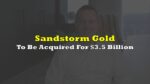 Sandstorm Gold To Be Acquired For $3.5 Billion As Part Of Larger ...